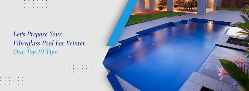Let's Prepare Your Fibreglass Pool For Winter: Our Top 10 Tips